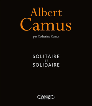 Catherine Camus - Albert Camus : solitaire et solidaire
