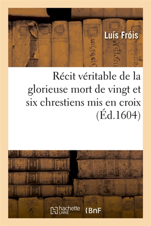 Luis Frois - Récit véritable de la glorieuse mort de vingt et six ...